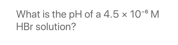 Solved What is the pH of a 4.5 x 10-6 M HBr solution? What | Chegg.com