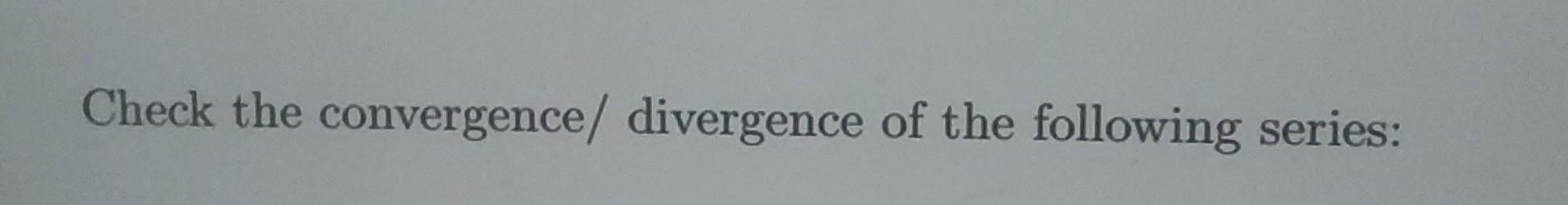 Solved Check the convergence/ divergence of the following | Chegg.com