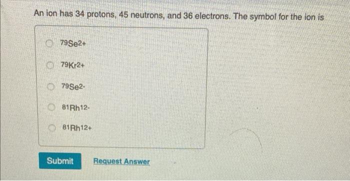 Solved An ion has 34 protons, 45 neutrons, and 36 electrons. | Chegg.com