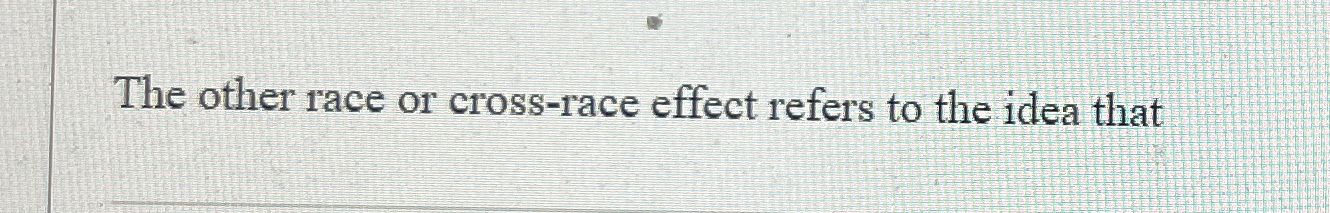 Solved The Other Race Or Cross Race Effect Refers To The