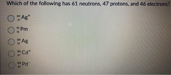 Solved Which of the following has 61 neutrons, 47 protons, | Chegg.com