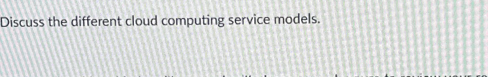 Solved Discuss the different cloud computing service models. | Chegg.com