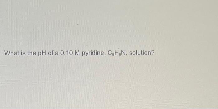 Solved What is the pH of a 0.10M pyridine, C5H5 N, solution? | Chegg.com