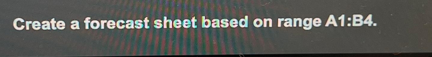 Solved Create a forecast sheet based on range A1:B4. | Chegg.com