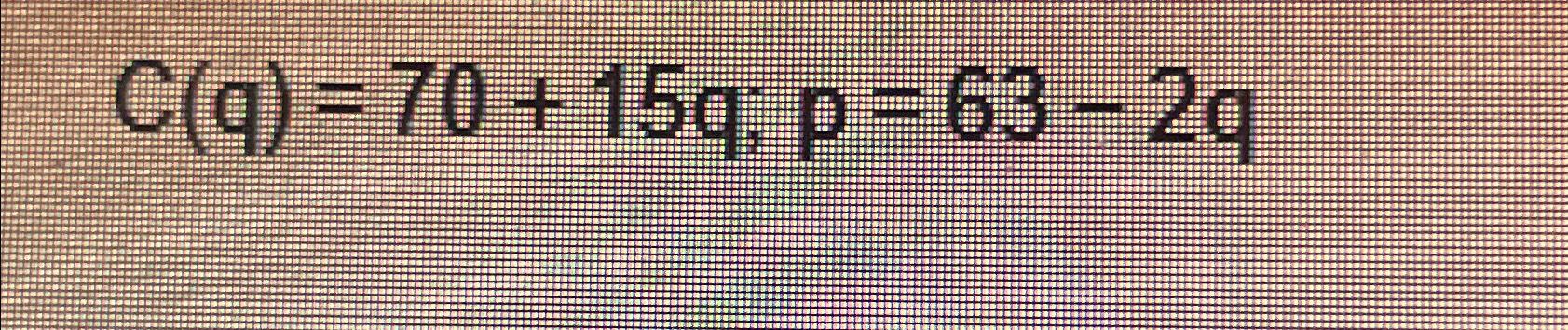 Solved C(q)=70+15q;p=63-2q | Chegg.com
