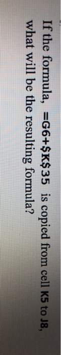 Solved If the formula, =G6+$K$35 is copied from cell K5 to | Chegg.com