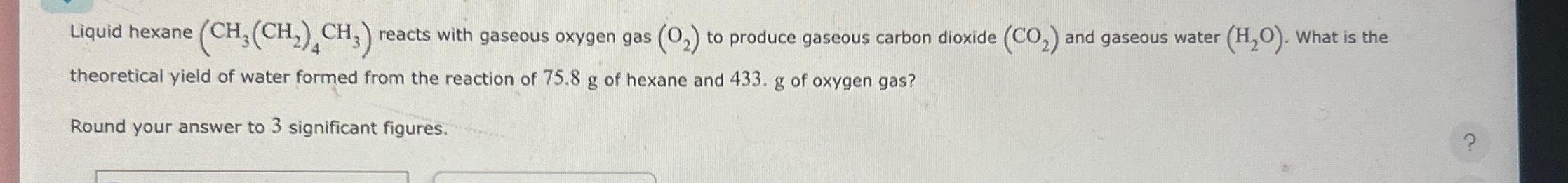 Solved Liquid hexane (CH3(CH2)4CH3) reacts with gaseous | Chegg.com Solved Liquid hexane (CH3(CH2)4CH3) reacts with gaseous | Chegg.com