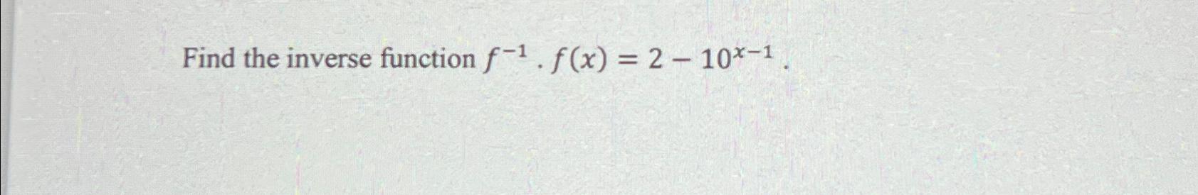 Solved Find the inverse function f-1*f(x)=2-10x-1 | Chegg.com