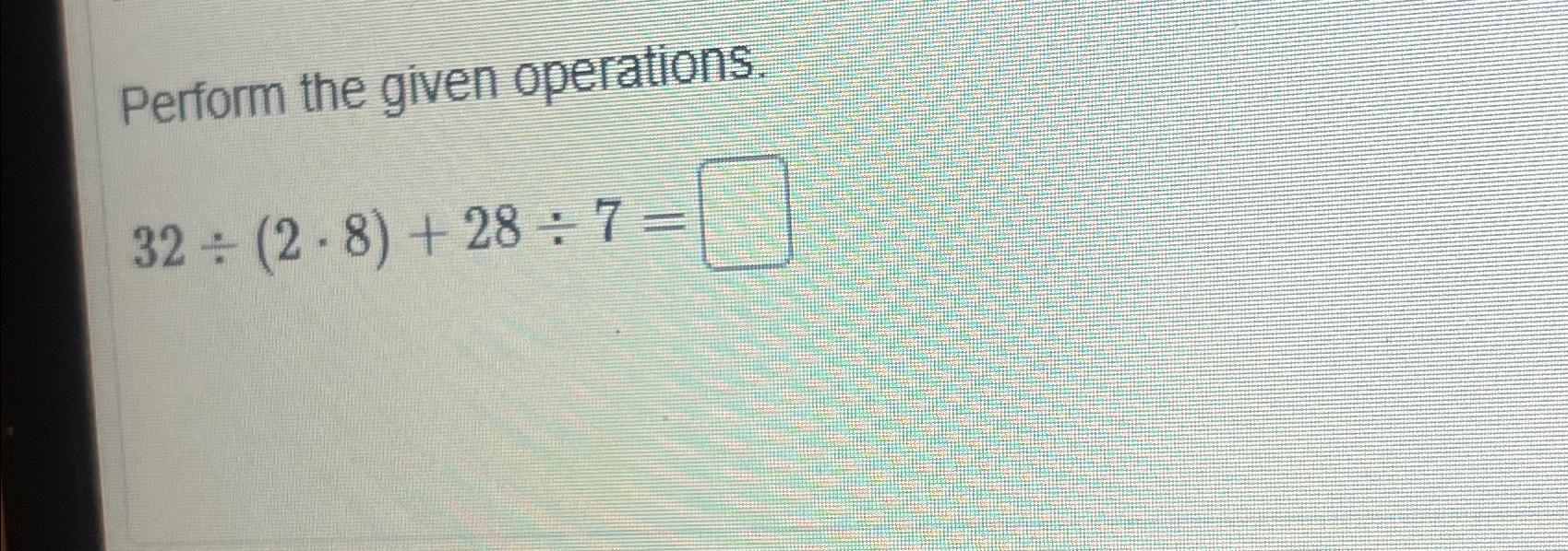 Solved Perform the given operations.32÷(2*8)+28÷7= | Chegg.com