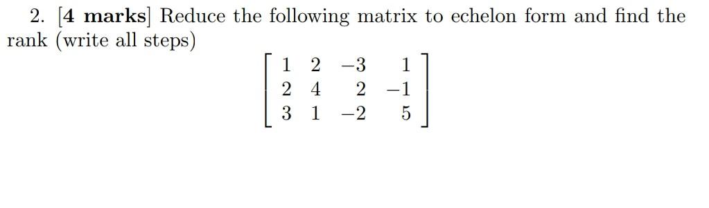 Solved 2. [4 marks] Reduce the following matrix to echelon | Chegg.com