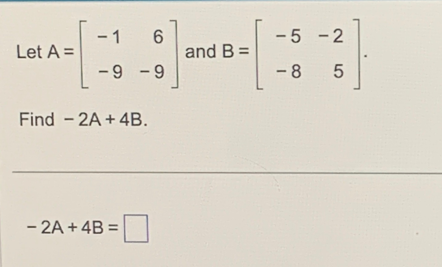 Solved Let A=[-16-9-9] ﻿and B=[-5-2-85]Find -2A+4B.-2A+4B= | Chegg.com