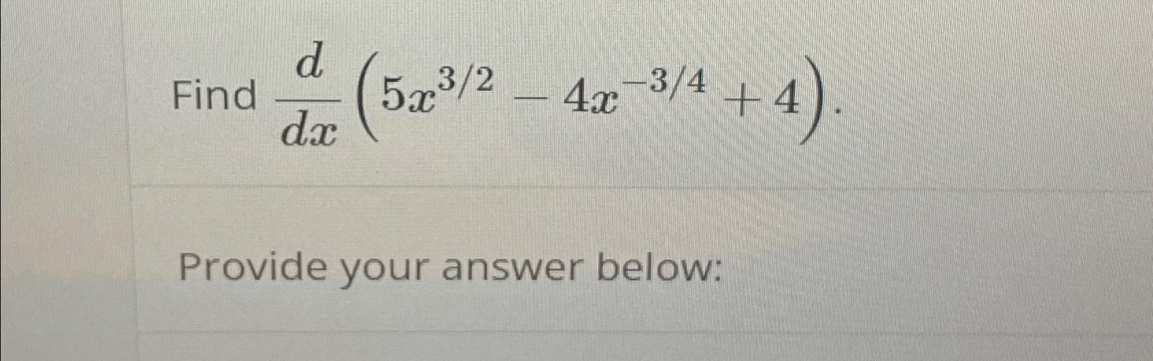 Solved Find ddx(5x32-4x-34+4)Provide your answer below: | Chegg.com