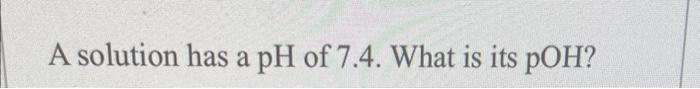 Solved A solution has a pH of 7.4. What is its pOH ? | Chegg.com