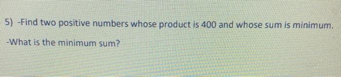 Solved 5) -Find two positive numbers whose product is 400 | Chegg.com