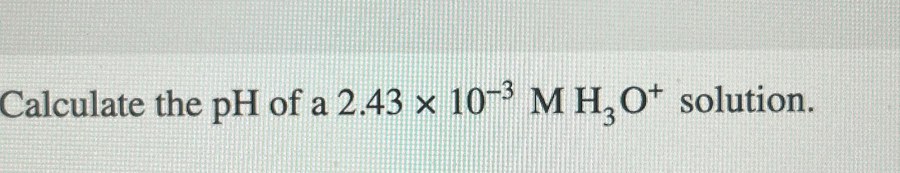 Solved Calculate the pH ﻿of a 2.43×10-3MH3O+solution. | Chegg.com