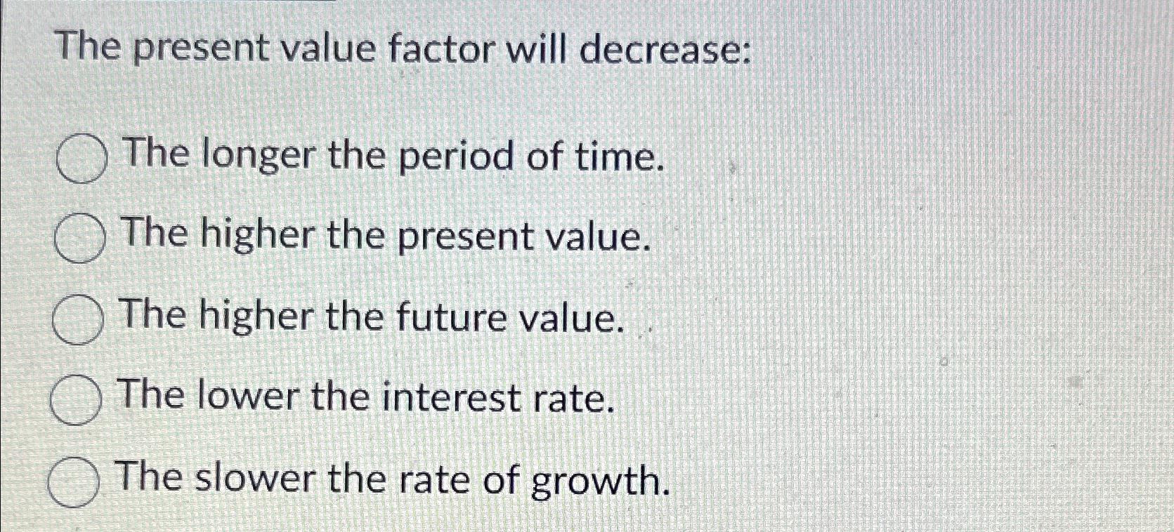 Solved The present value factor will decrease:The longer the | Chegg.com
