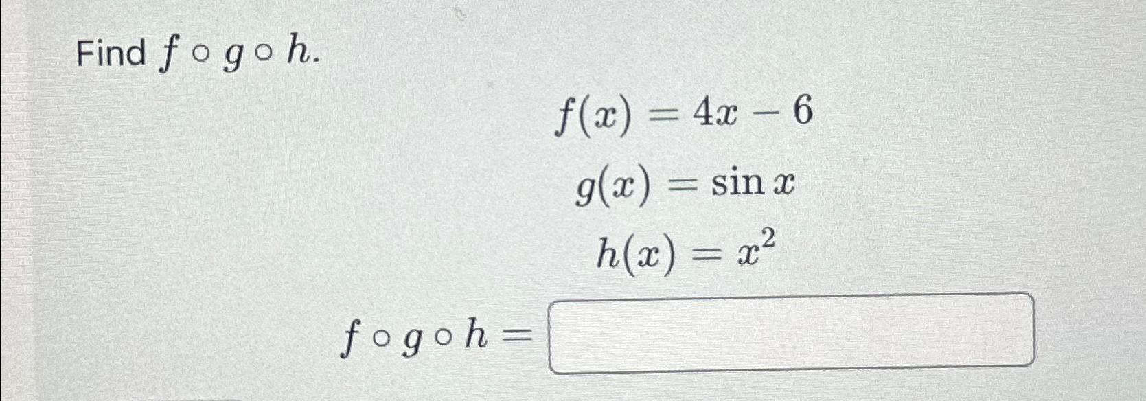 Solved Find f@g@h.{:[f(x)=4x-6],[g(x)=sinx],[h(x)=x2]} | Chegg.com