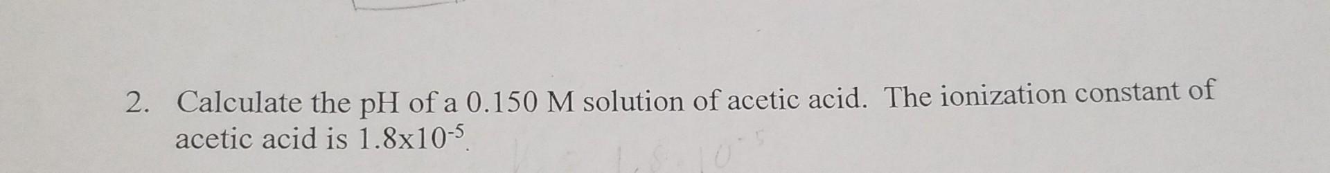 Solved 2. Calculate the pH of a 0.150M solution of acetic | Chegg.com