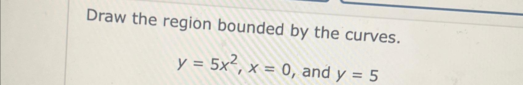 Solved Draw the region bounded by the curves.y=5x2,x=0, ﻿and | Chegg.com