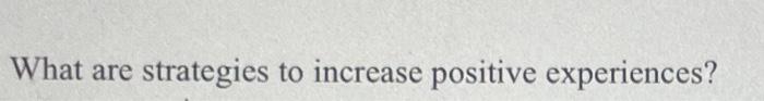 Solved What are strategies to increase positive experiences? | Chegg.com