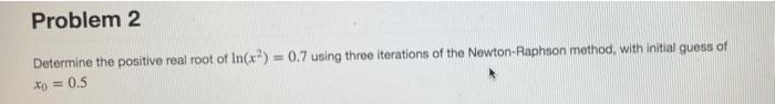 Solved Problem 2 Determine the positive real root of In(x) = | Chegg.com