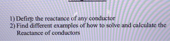 Solved 1) Define the reactance of any conductor 2) Find | Chegg.com