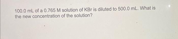 Solved 100.0 mL of a 0.765M solution of KBr is diluted to | Chegg.com