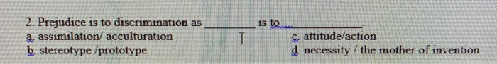 Solved is to 2. Prejudice is to discrimination as a | Chegg.com