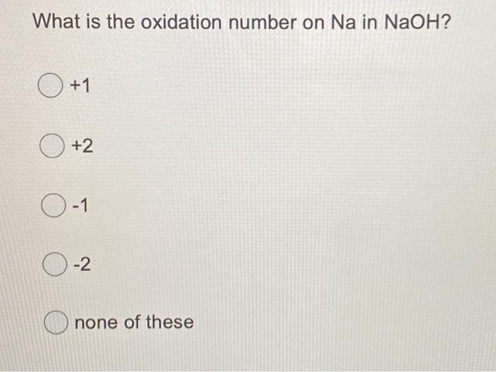 Solved What is the oxidation number on Na in NaOH? +1 +2 0-1 | Chegg.com