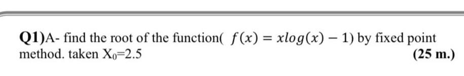 Solved Q1)A- find the root of the function( f(x) = xlog(x) – | Chegg.com
