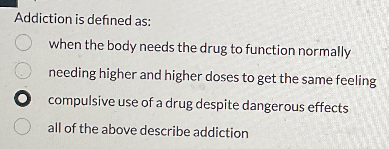 Solved Addiction is defined as:when the body needs the drug | Chegg.com