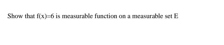 Solved Show that f(x)=6 is measurable function on a | Chegg.com