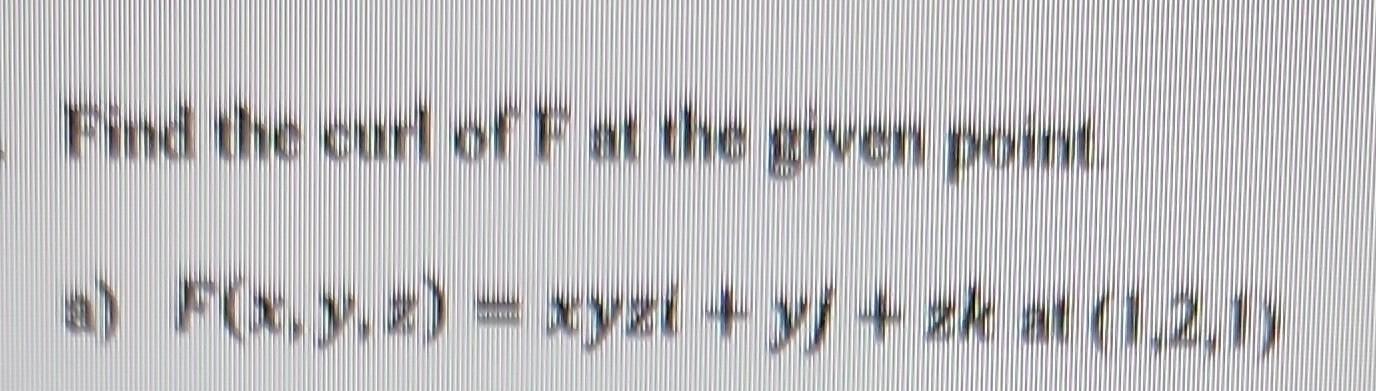 Solved Find the curl of F at the given point F(x,y,z)=xyzi + | Chegg.com