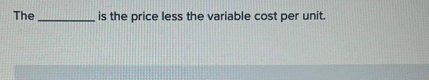 Solved The is the price less the variable cost per unit. | Chegg.com