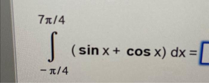 Solved 7π/4 S -π/4 (sin x + cos x) dx = [ | Chegg.com