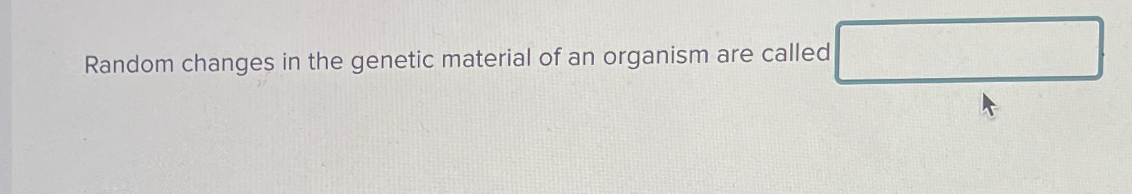 Solved Random changes in the genetic material of an organism | Chegg.com