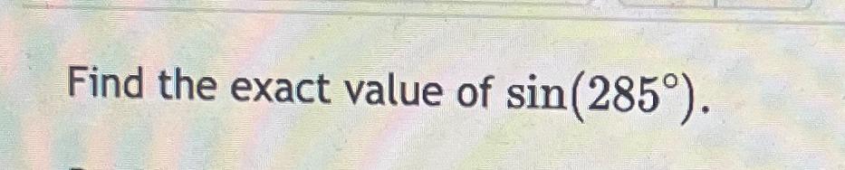 Solved Find the exact value of sin(285°). | Chegg.com