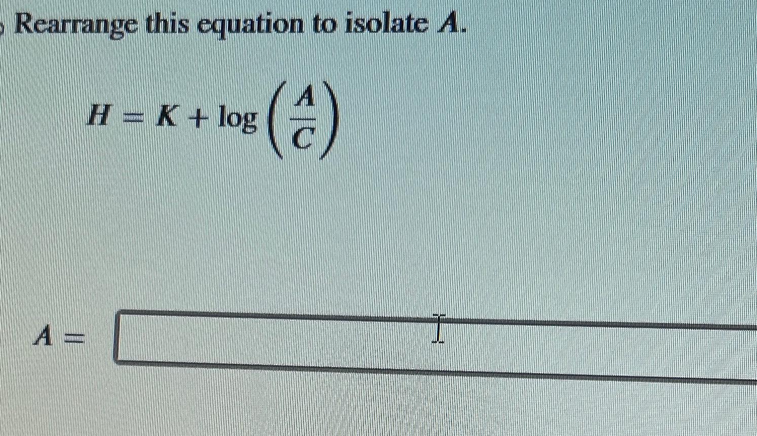 Solved Rearrange this equation to isolate A.H=K+log(AC)A= | Chegg.com