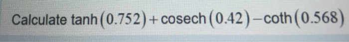 Solved Calculate tanh (0.752)+cosech (0.42)-coth (0.568) | Chegg.com