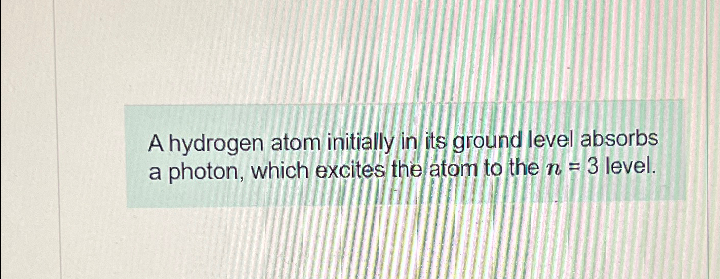 Solved A Hydrogen Atom Initially In Its Ground Level Absorbs
