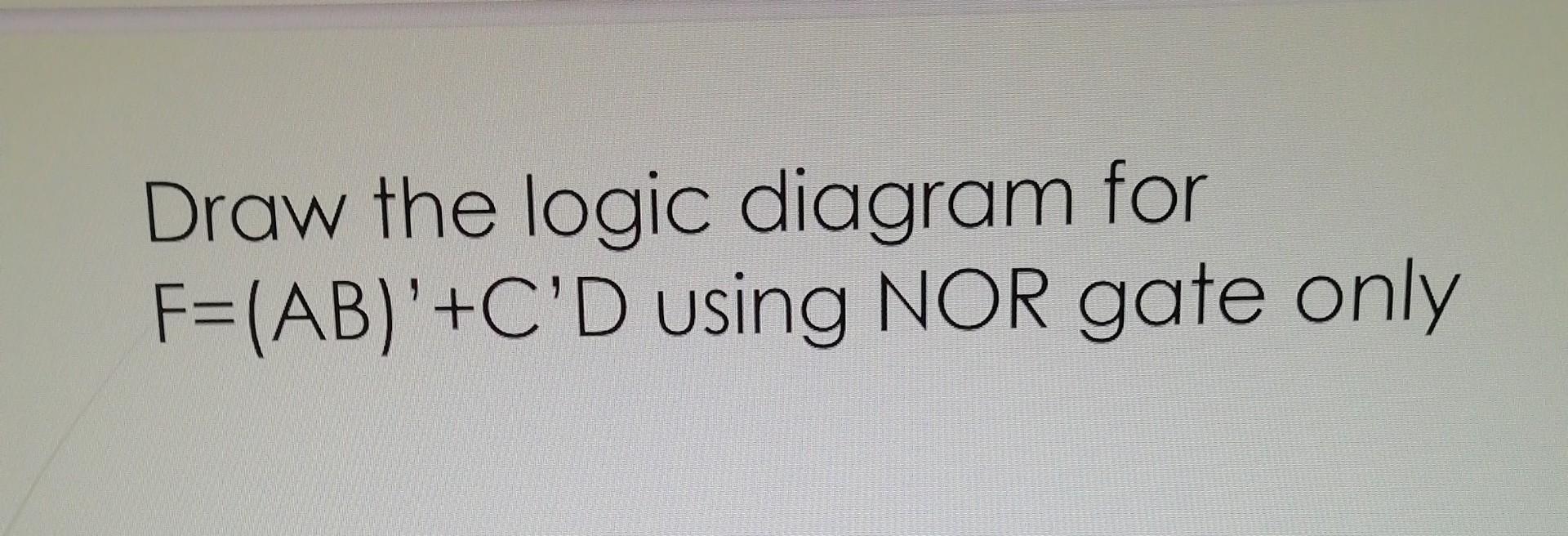 Solved Draw the logic diagram for F=(AB)′+C′D using NOR gate | Chegg.com