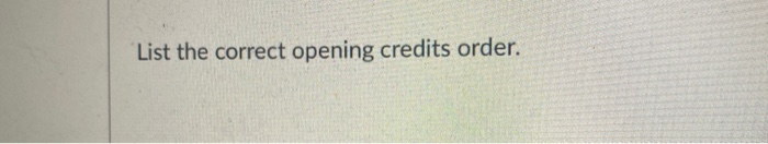 Solved List the correct opening credits order. | Chegg.com