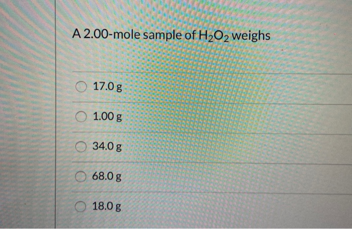 Solved A 2.00-mole sample of H2O2 weighs 17.0 g 01.00 g 0 | Chegg.com