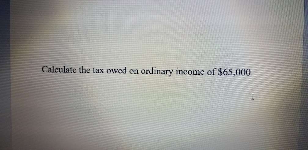 Solved Calculate the tax owed on ordinary income of $65,000 | Chegg.com