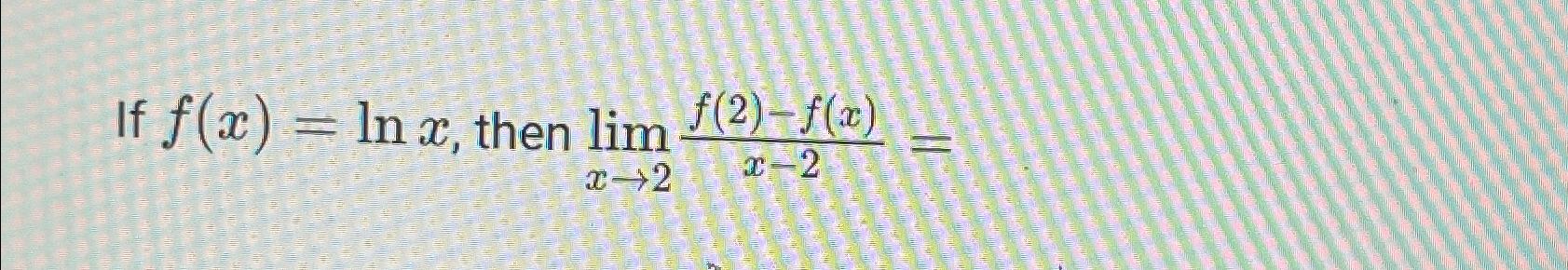 Solved If f(x)=lnx, ﻿then limx→2f(2)-f(x)x-2= | Chegg.com