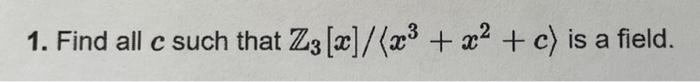 Solved 1. Find all c such that Z3 [æ]/(x3 + x2 + c) is a | Chegg.com