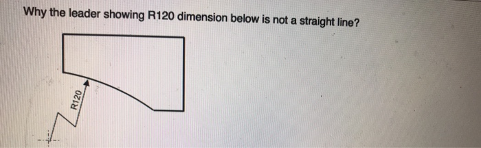 Solved Why the leader showing R120 dimension below is not a | Chegg.com