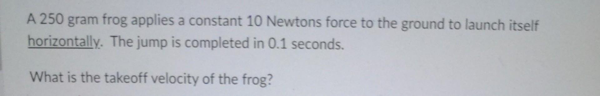 Solved A 250 gram frog applies a constant 10 Newtons force | Chegg.com