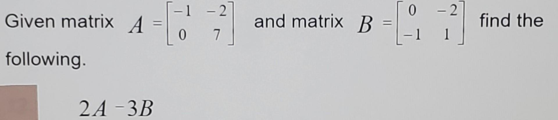 Solved Given matrix A=[−10−27] and matrix B=[0−1−21] find | Chegg.com
