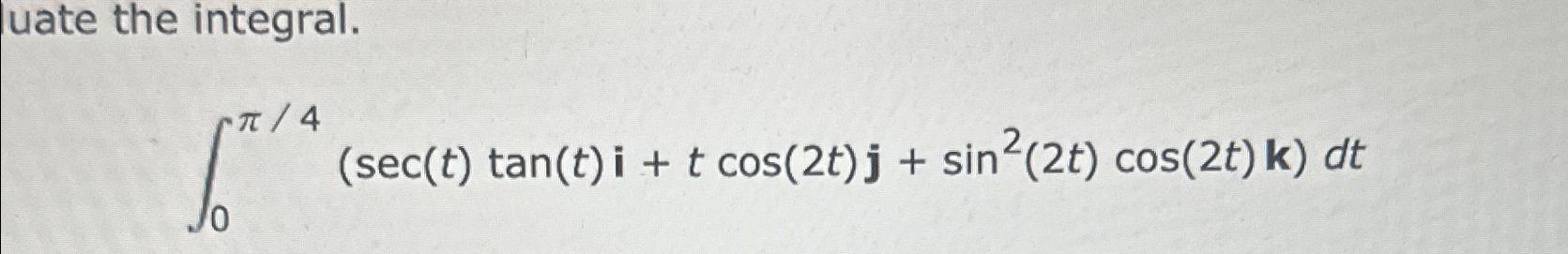 Solved ∫0π4(sec(t)tan(t)i+tcos(2t)j+sin2(2t)cos(2t)k)dt | Chegg.com
